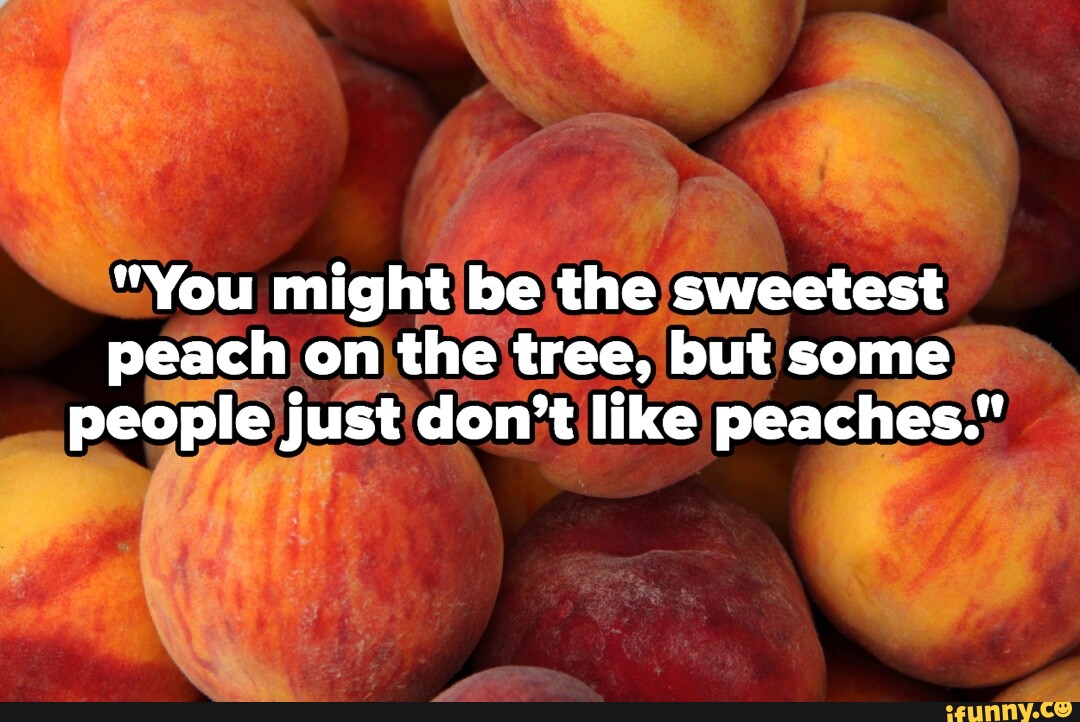 "You might be the sweetest peach on the tree, but some people just don ...