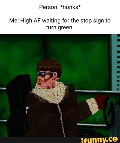 Person: *honks* Me: High AF waiting for the stop sign to turn green ...
