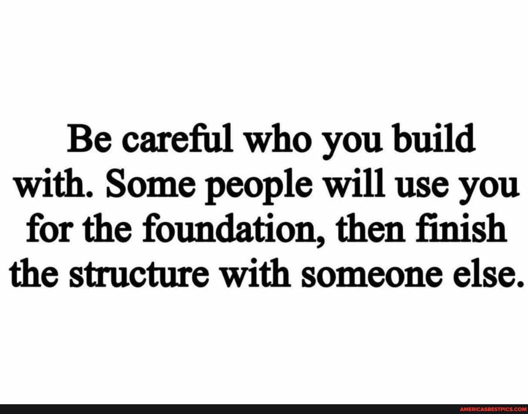 Be careful who you build with. Some people will use you for the ...