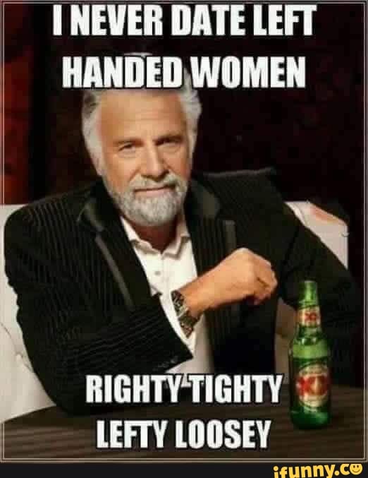 NEVER DATE LEFT I HANDED, WOMEN RIGHTY TIGHTY LEFTY LOOSEY - iFunny
