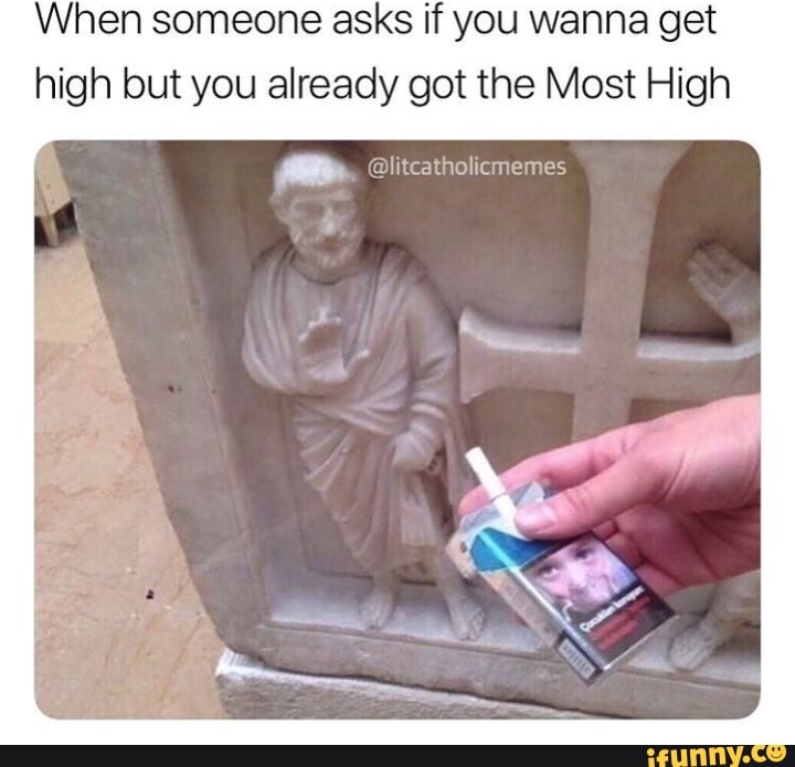 When someone asks if you wanna get high but you already got the Most ...