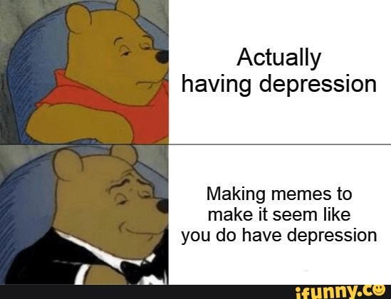 Actually having depression Making memes to make it seem like you do ...