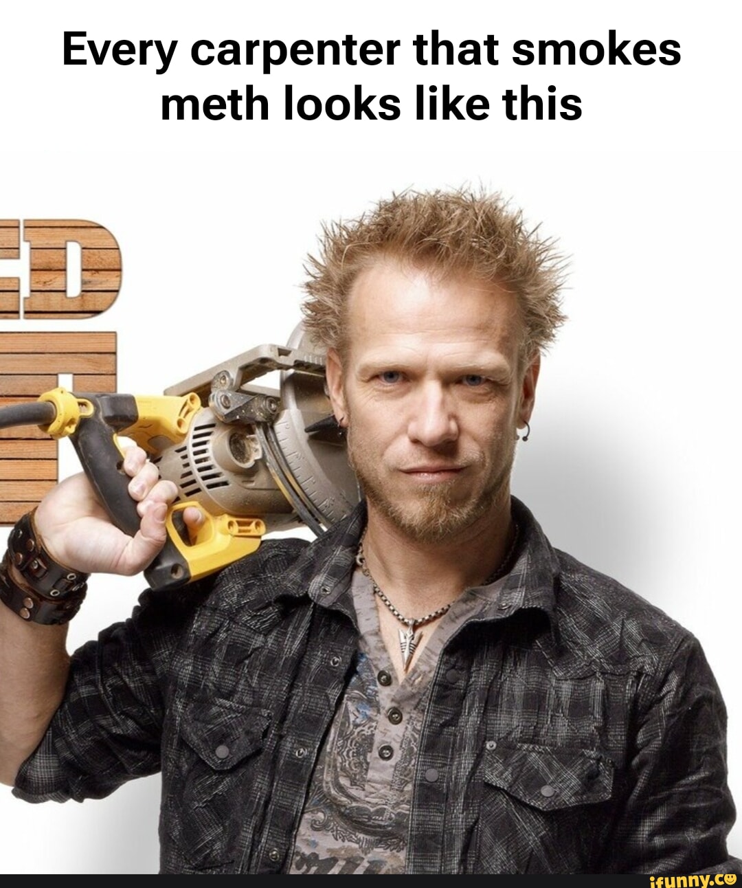 Every carpenter that smokes meth looks like this - iFunny