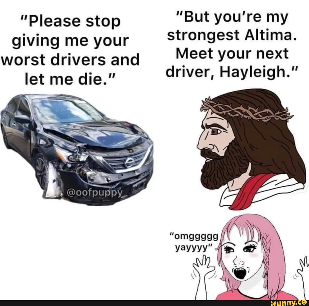 "Please stop "But you're my giving me your strongest Altima. worst ...