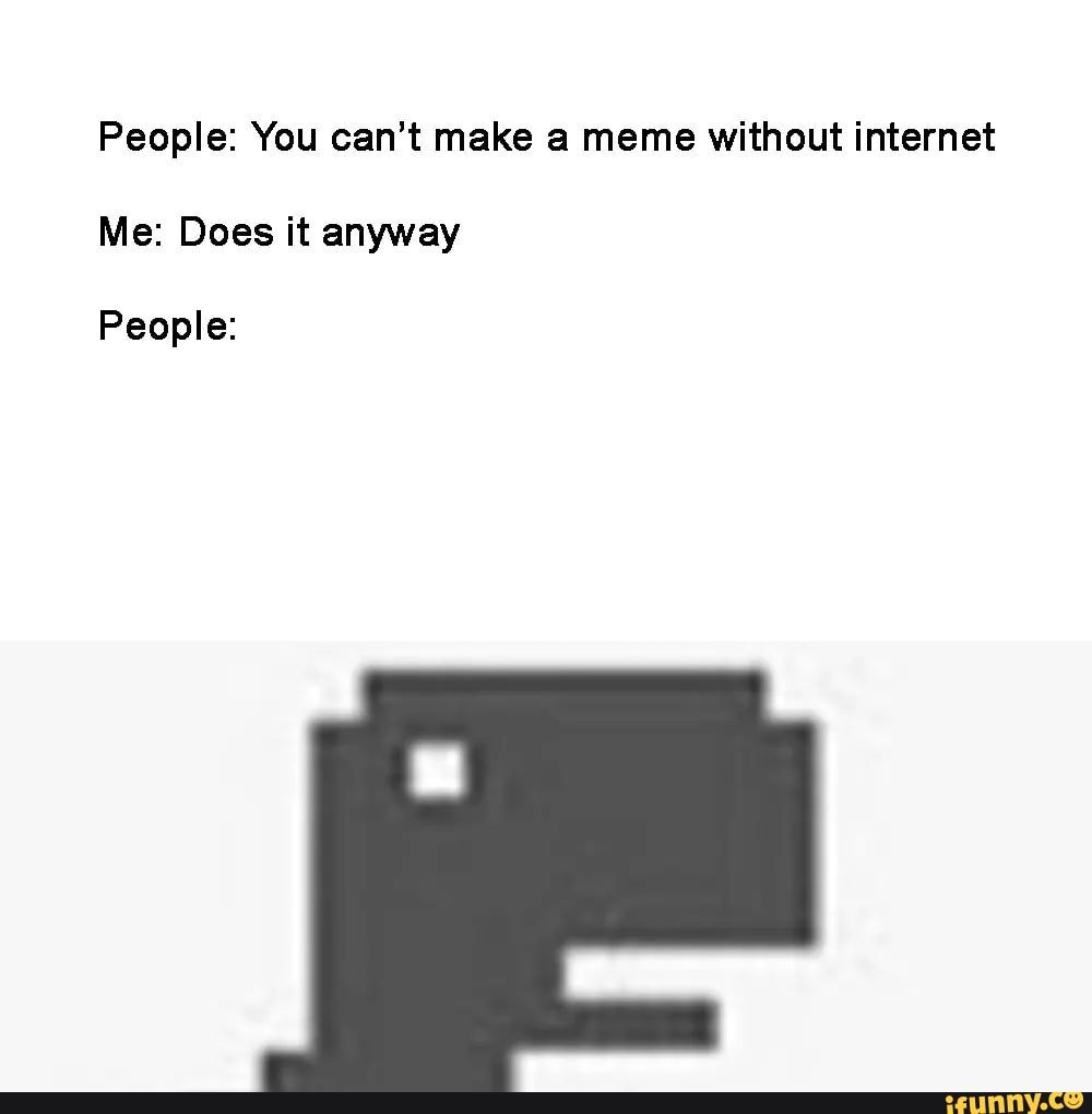 :o - People: You can't make a meme without internet Me: Does it anyway ...