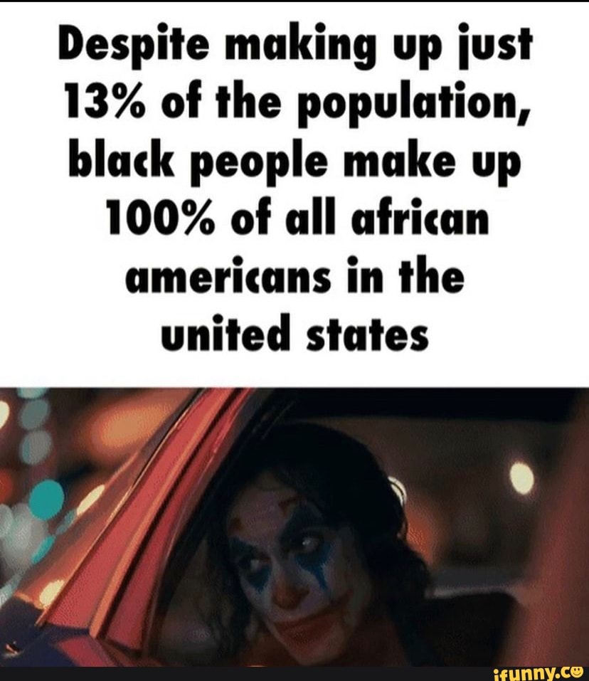 Despite making up just 13% of the population, black people make up 100% ...