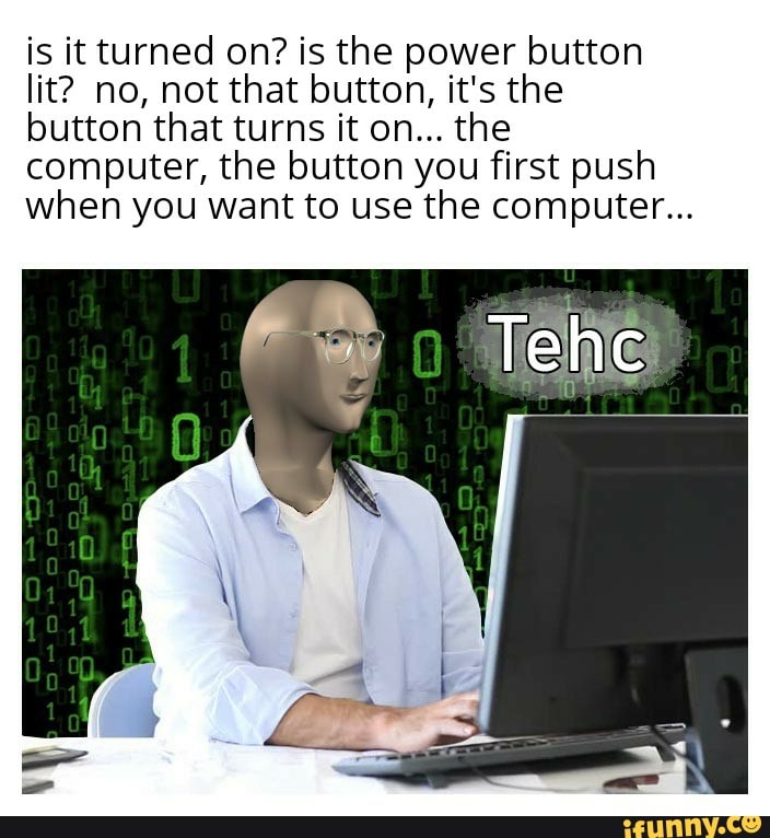 Is it turned on? is the power button lit? no, not that button, it's the ...