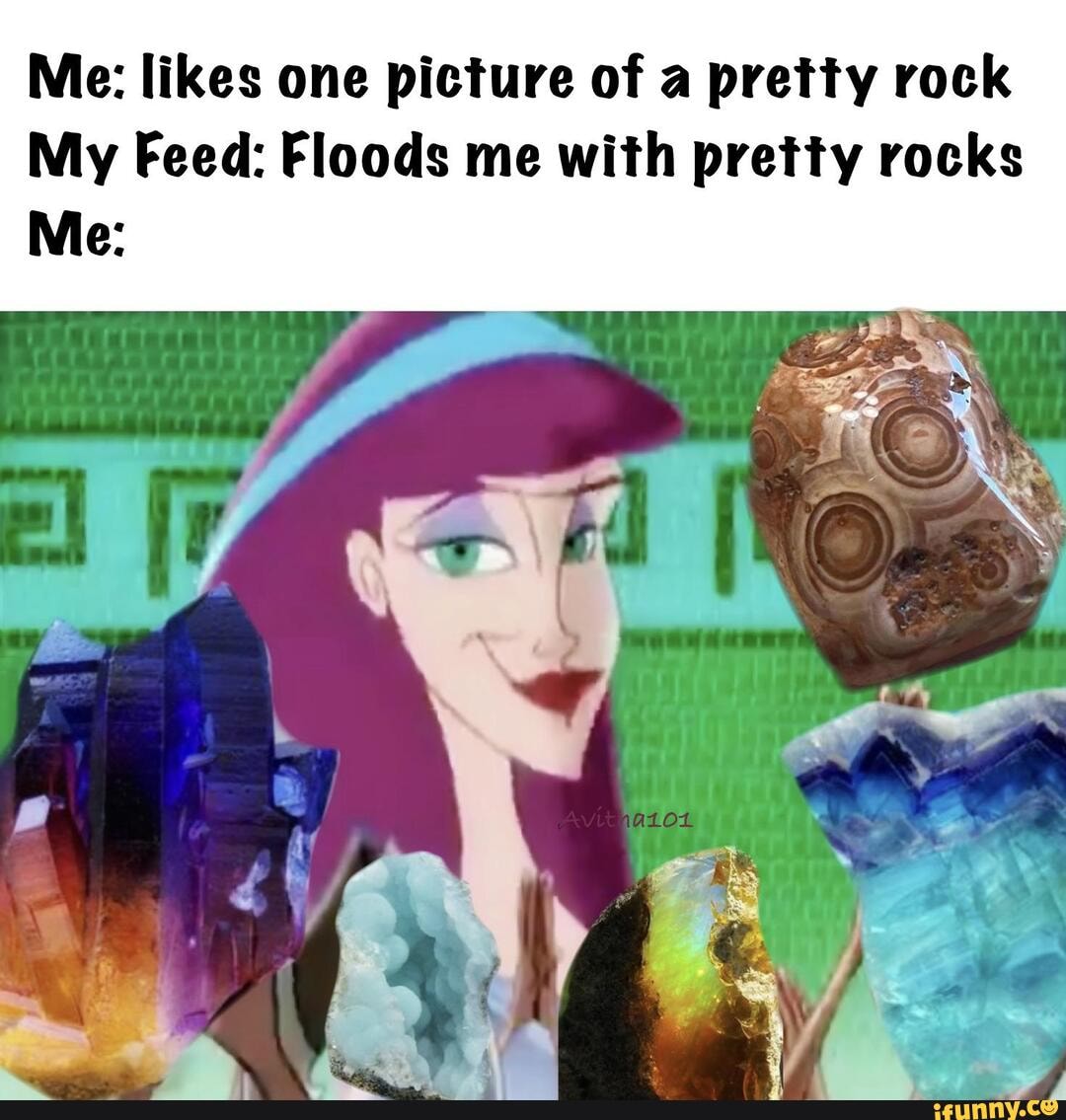 Me: likes one picture of a pretty rock My Feed: Floods me with pretty ...