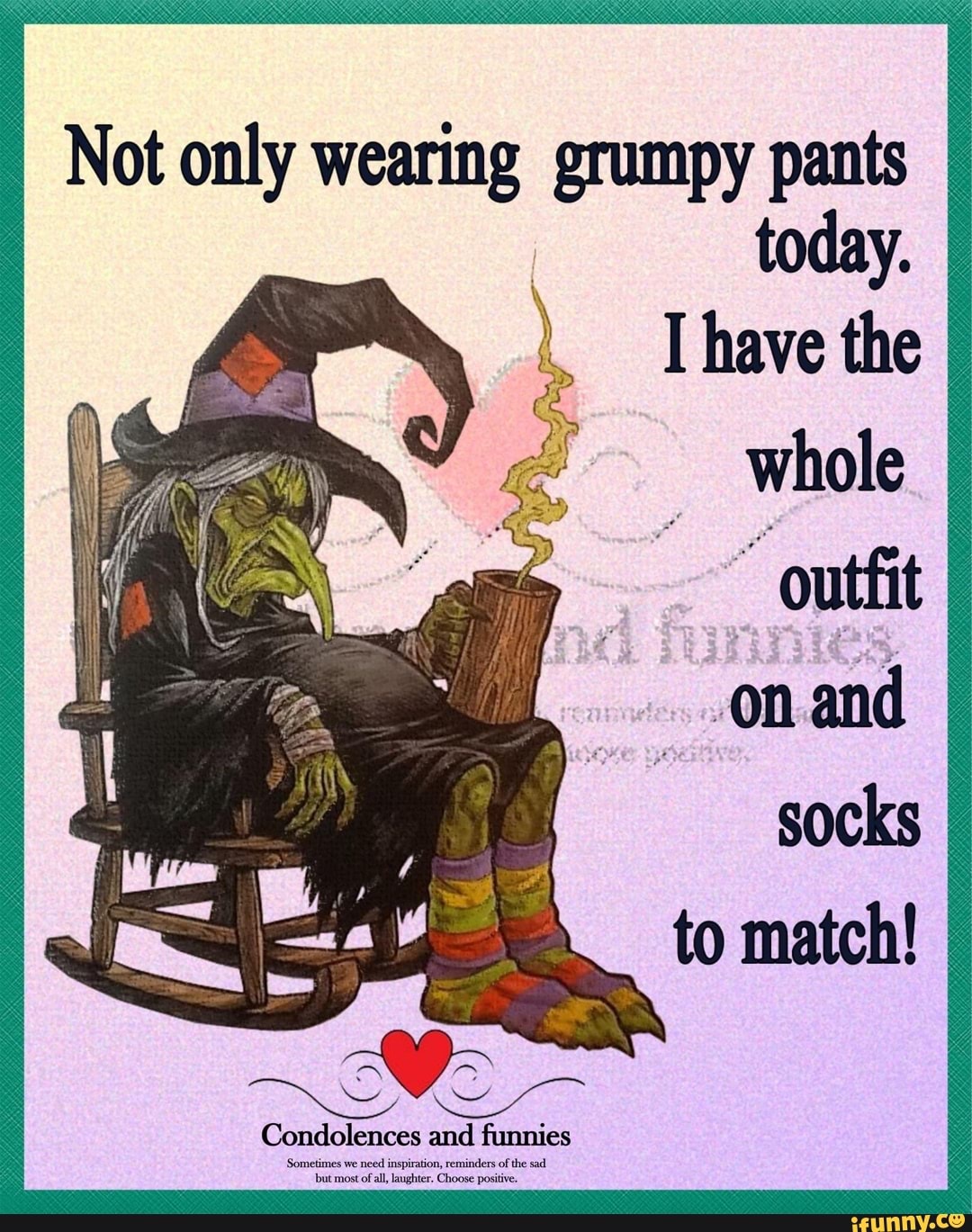 Not only wearing grumpy pants today. I have the whole outfit on and socks to match! Condolences ...