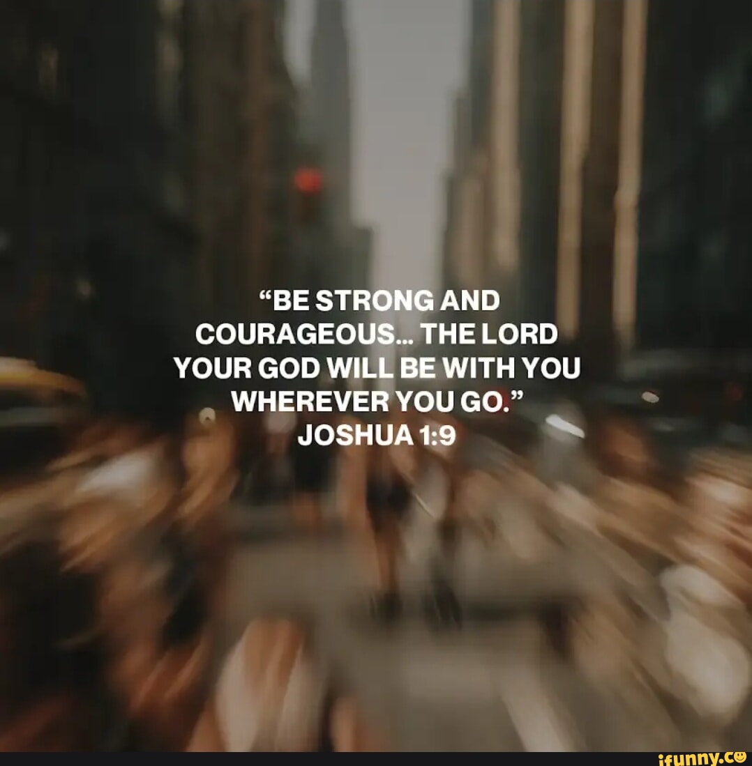 "BE STRONG AND COURAGEOUS... THE LORD YOUR GOD WILL BE WITH YOU ...