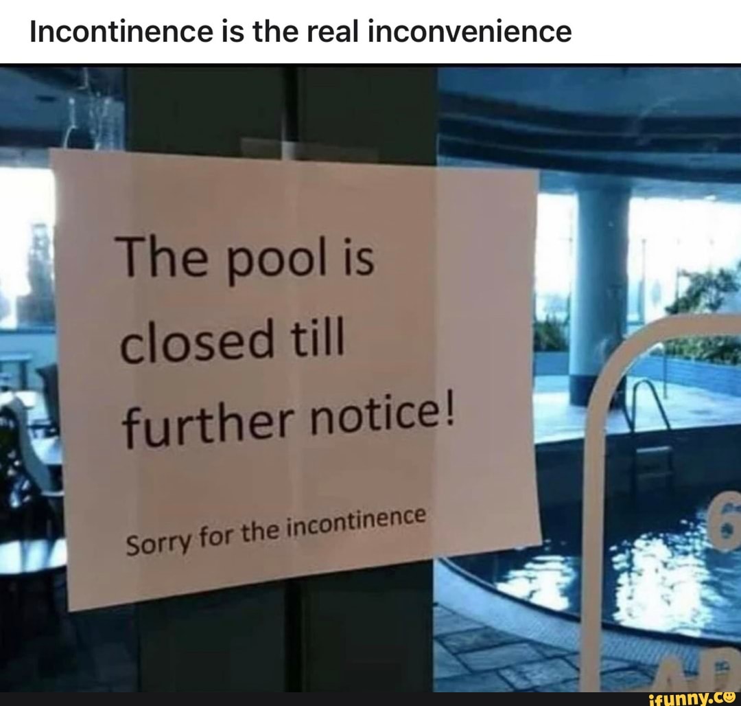 Incontinence is the real inconvenience The pool is closed till further ...