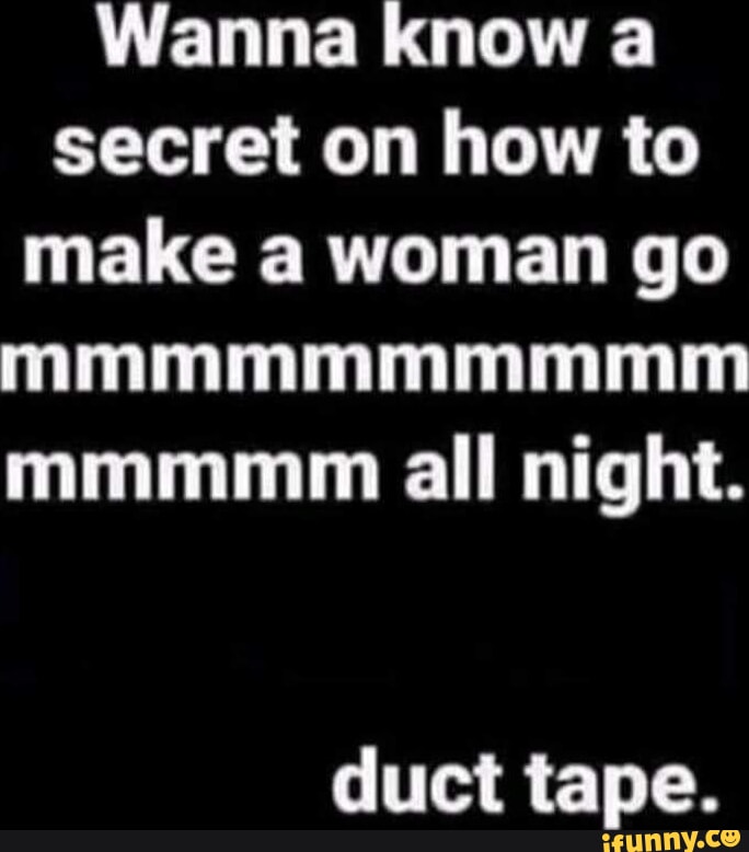 Wanna know a secret on how to make a woman go mmmmmmmmmm mmmmm all ...