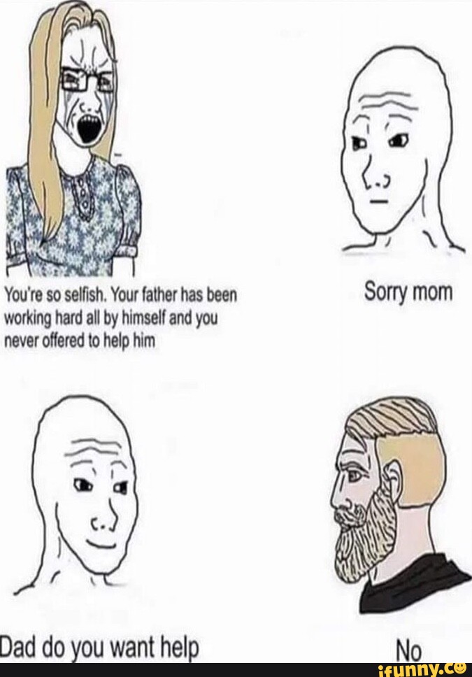 You're so selfish. Your father has been working hard all by himself and ...