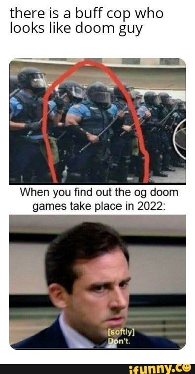 There is a buff cop who looks like doom guy When you find out the og ...