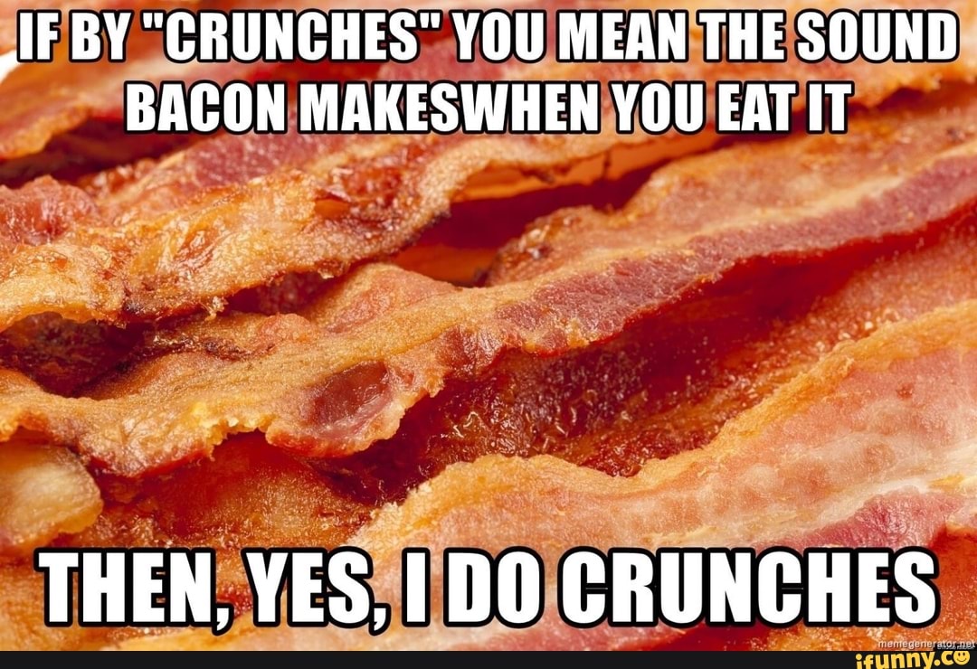 IF BY "CRUNCHES" YOU MEAN THE SOUND BACON MAKESWHEN YOU EAT IT THEN ...