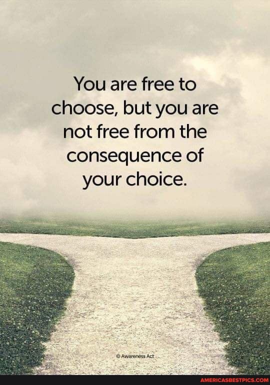 You are free to choose, but you are not free from the consequence of ...