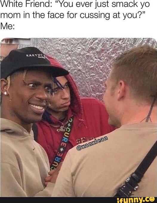 White Friend: "You ever just smack yo mom in the face for cussing at ...