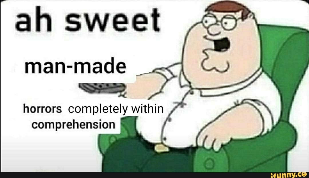 Ah sweet man-made horrors completely within 77 comprehension I \ - iFunny