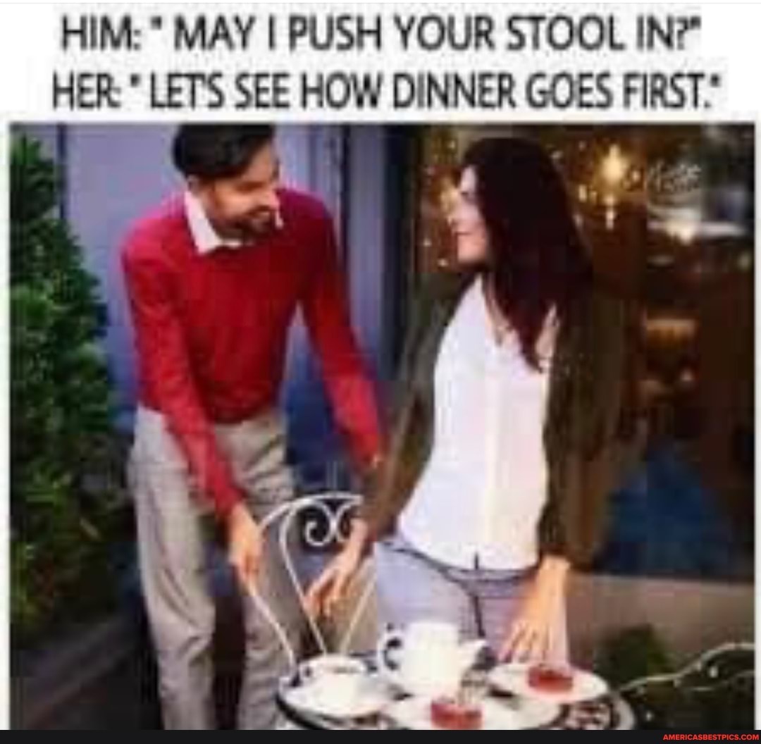 HIM: MAY I PUSH YOUR STOOL IN" HER LET'S SEE HOW DINNER GOES FIRST ...