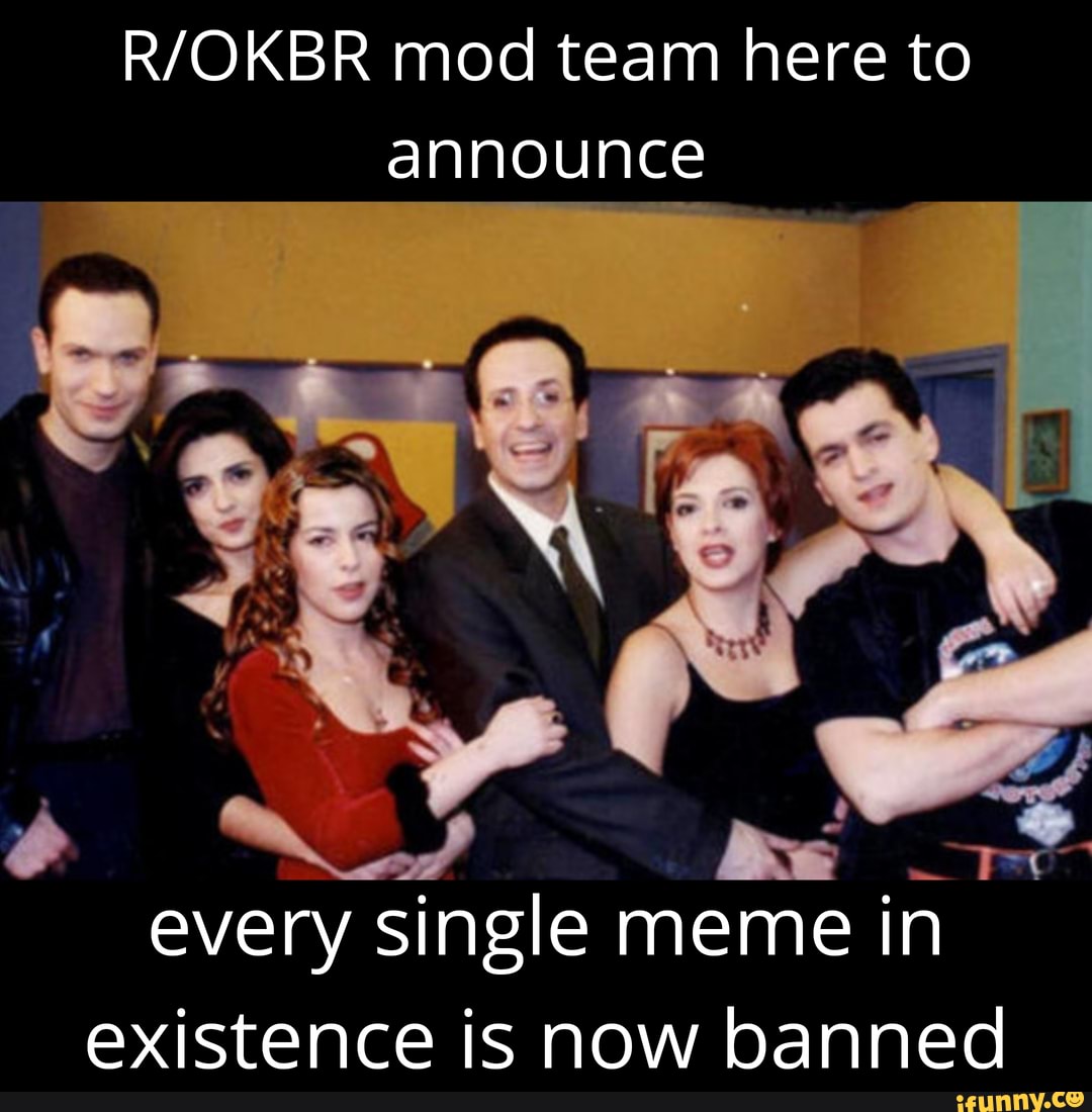 Mod team here to announce every single meme in existence is now banned ...