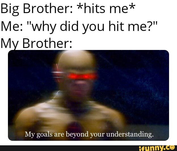 Big Brother: *hits me* Me: "Why did you hit me?" M Brother: My goals ...
