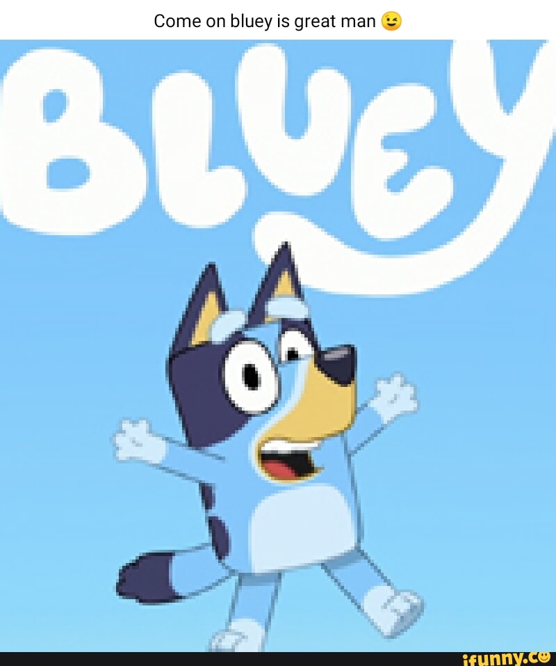 Come on bluey is great man - iFunny