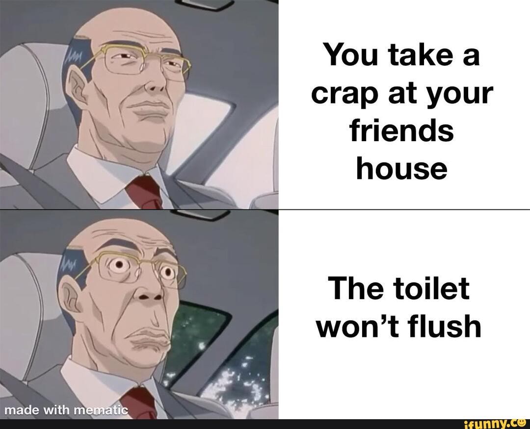 You take a crap at your friends house The toilet won't flush - iFunny