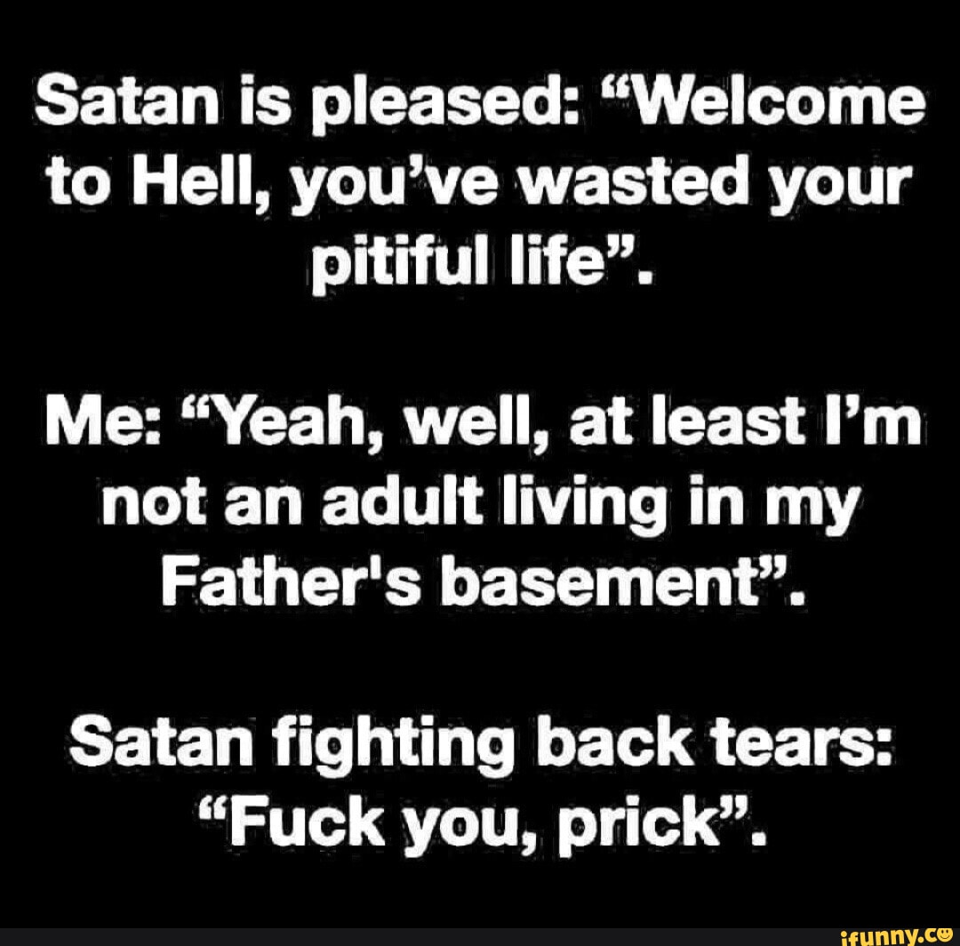 Satan is pleased: "Welcome to Hell, you've wasted your pitiful life ...