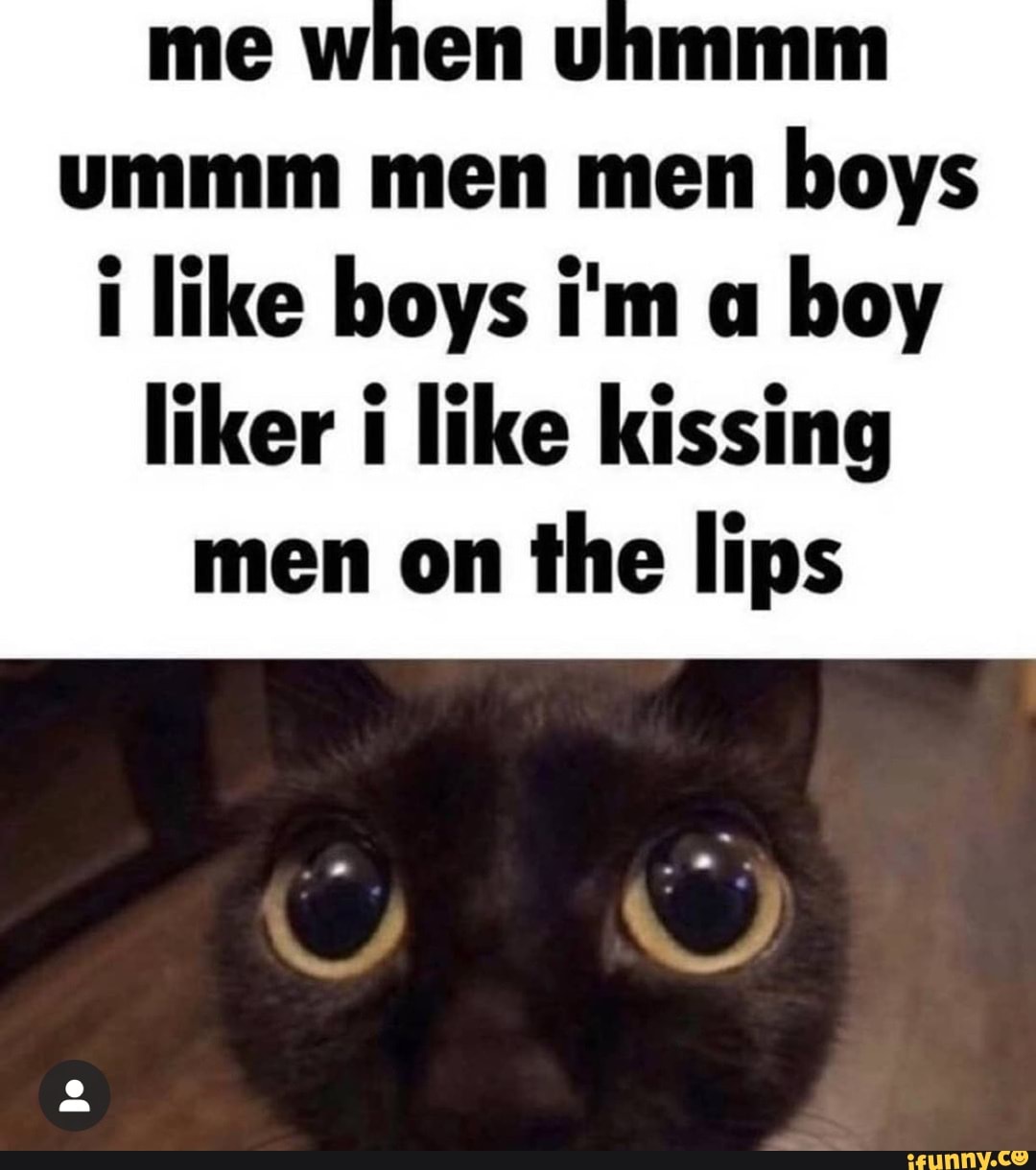 Me when uhmmm ummm men men boys i like boys i'm a boy liker i like ...