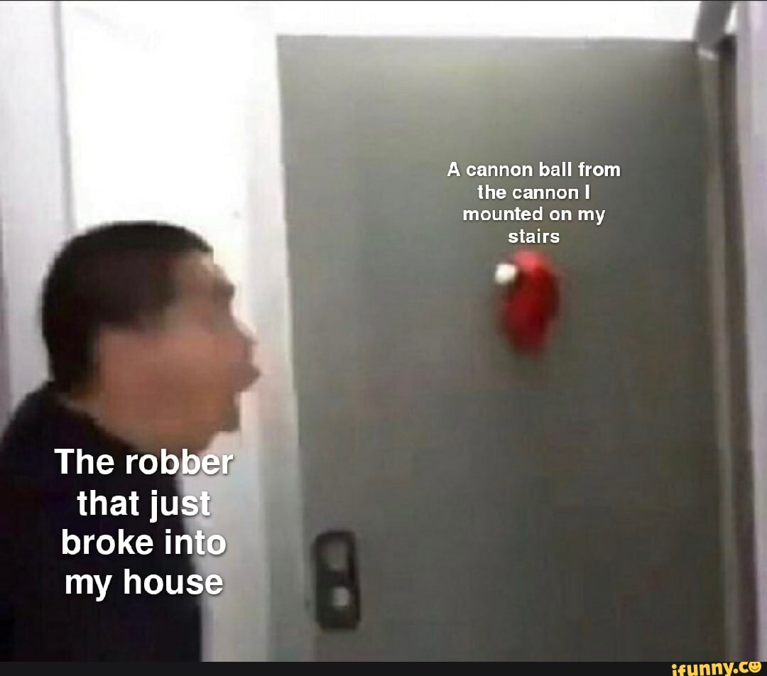 A cannon ball from the cannon mounted on my stairs The robber that just ...
