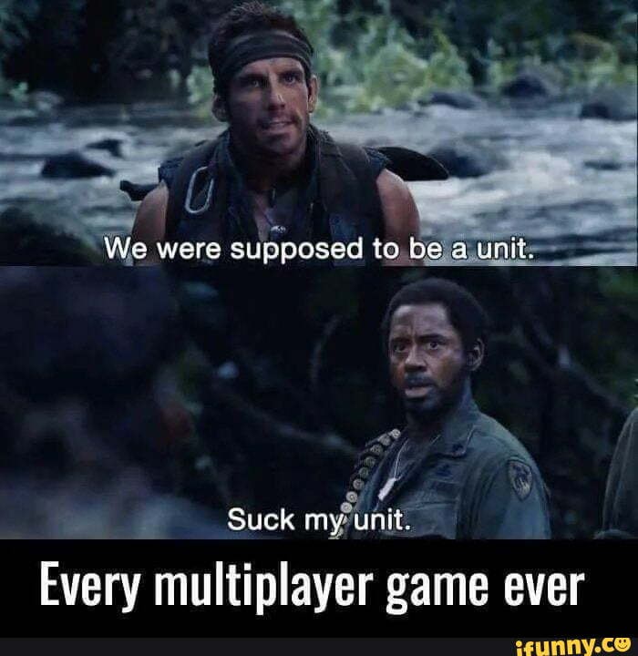 We were supposed to be unit. Suck my unit Every multiplayer game ever ...