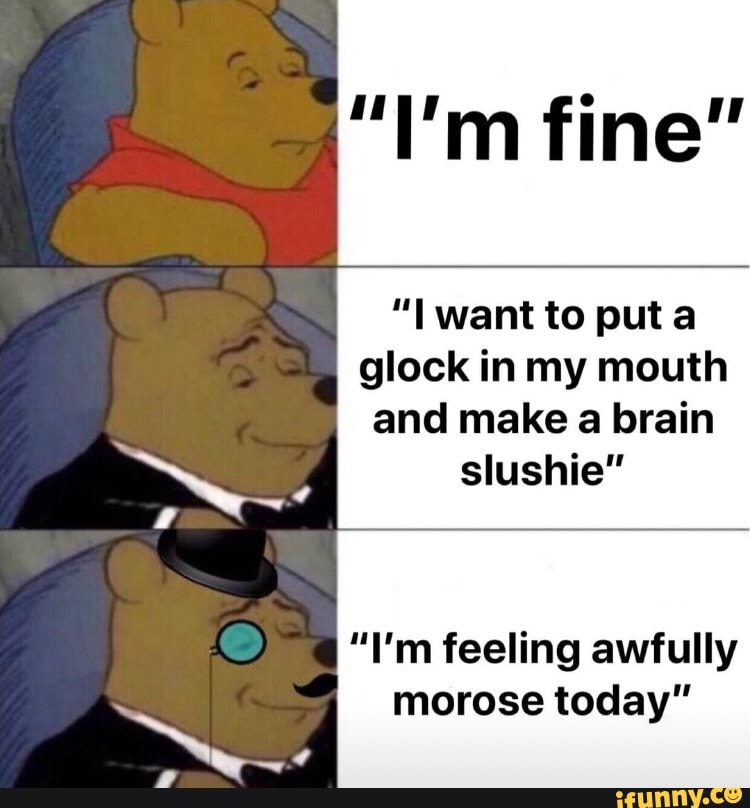 "I'm fine" want to put glock in my mouth and make a brain slushie" "I'm ...