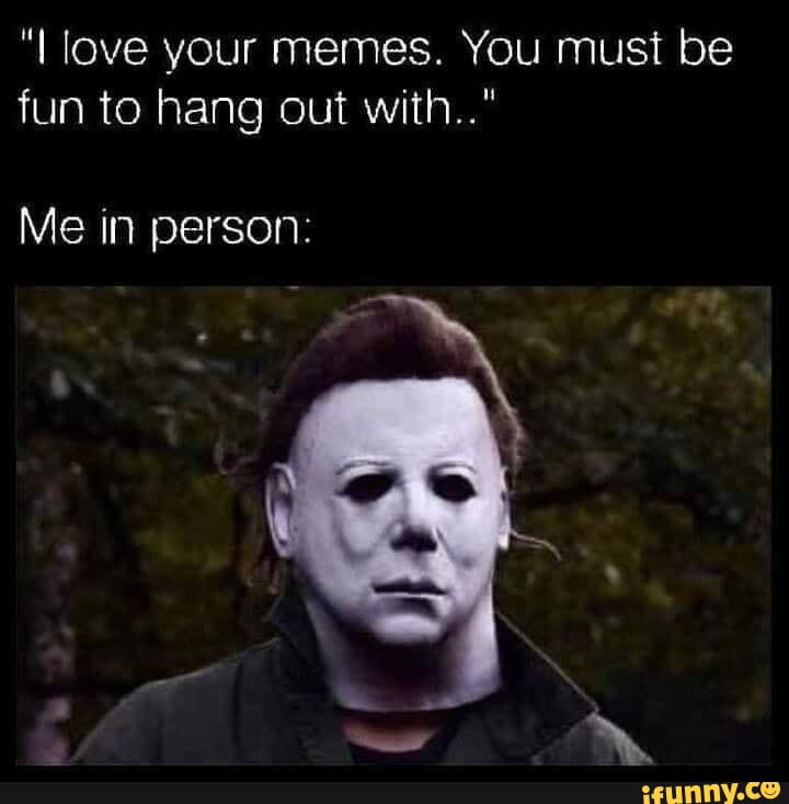 Love your memes. You must be fun to hang out with.." Me in person: - iFunny