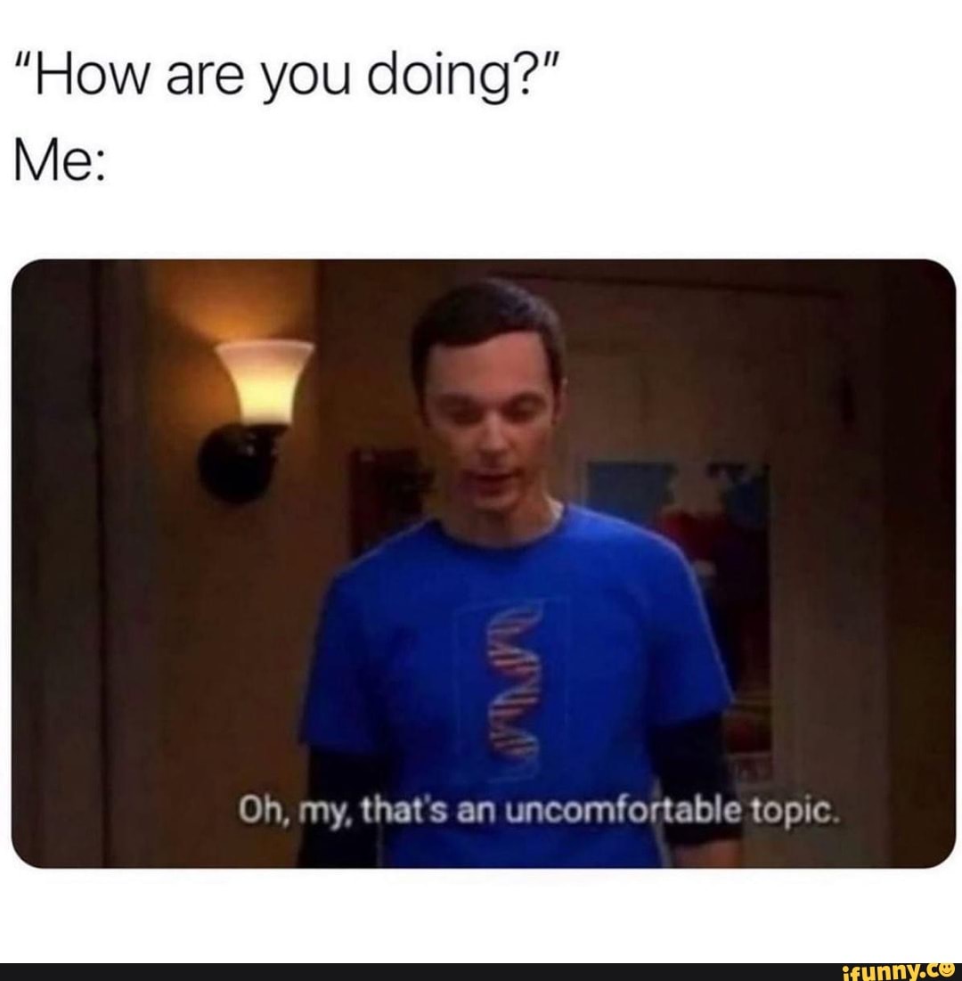 "How are you doing?" Me: Oh, my, that's an uncomfortable topic - iFunny
