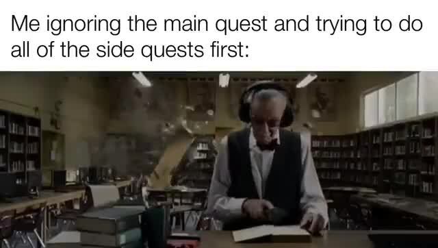 Me ignoring the main quest and trying to do all of the side quests ...