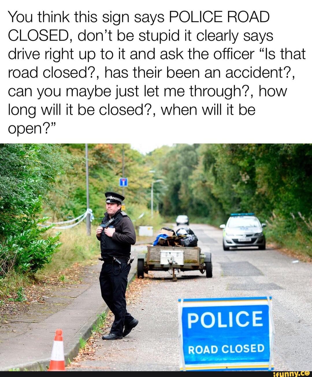 You think this sign says POLICE ROAD CLOSED, don't be stupid it clearly ...