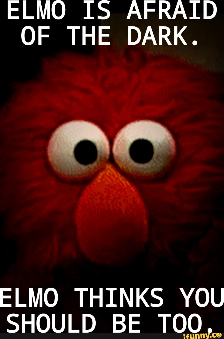 ELMO IS AFRAID OF THE DARK. ELMO THINKS YOU SHOULD BE TOO. - iFunny