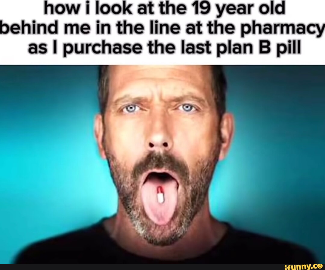 How look at the 19 year old behind me in the line at the pharma as I purchase the last plan B ...