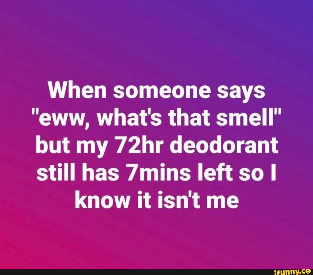 When someone says "eww, what's that smell" but my 72hr deodorant still ...