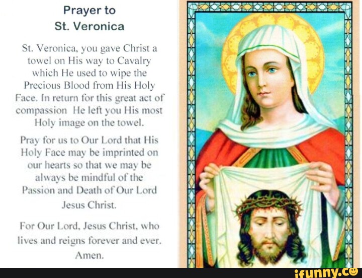 Prayer to St. Veronica St. Veronica, you gave Christ a towel on His way to Cavalry which He used ...