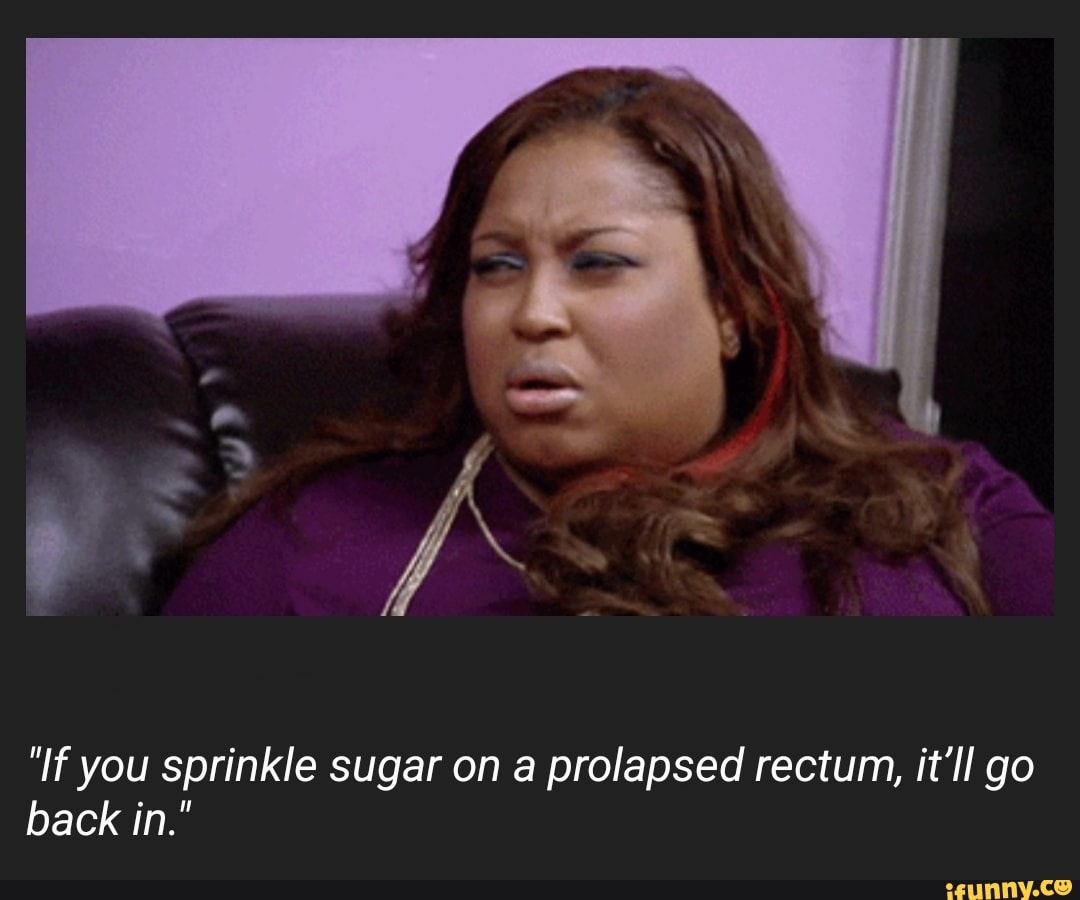 "If you sprinkle sugar on a prolapsed rectum, it'll go back in." - iFunny