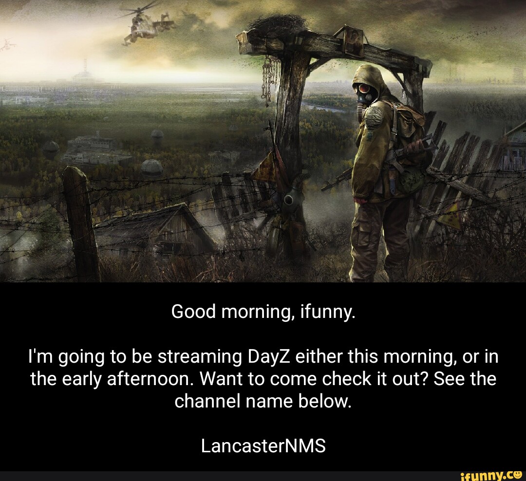 Good morning, ifunny. I'm going to be streaming DayZ either this ...