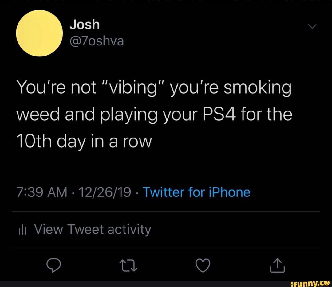 You're not "vibing" you're smoking weed and playing your PS4 for the ...