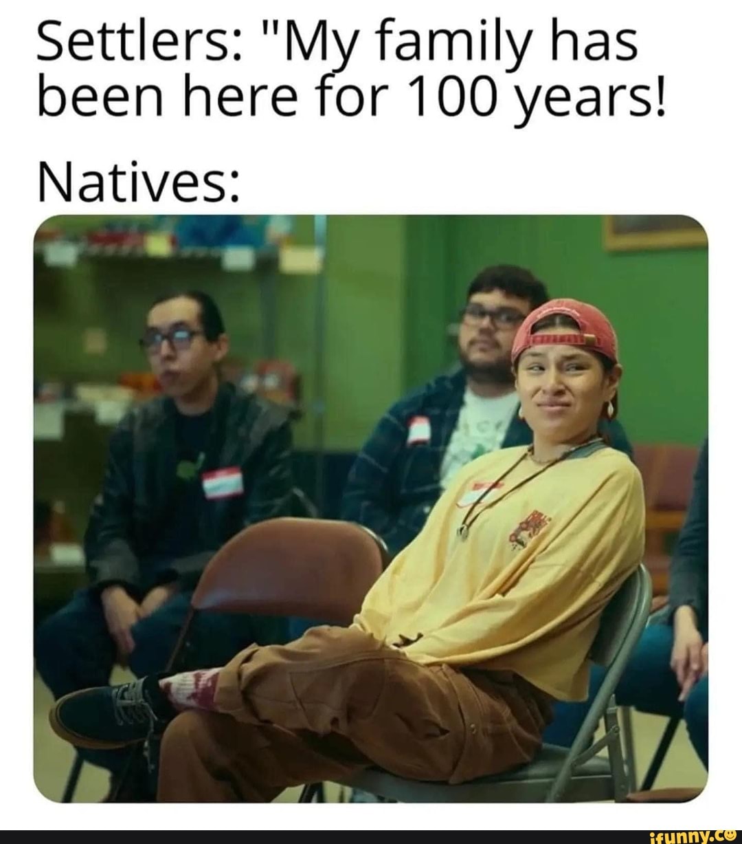 Settlers: "My family has been here for 100 years! Natives: - iFunny