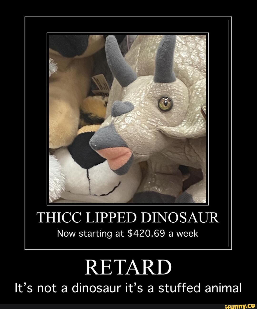 THICC LIPPED DINOSAUR Now starting at $420.69 a week RETARD It's not a ...