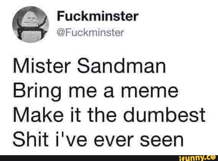 Mister Sandman Bring me a meme Make it the dumbest Shit i've ever seen ...