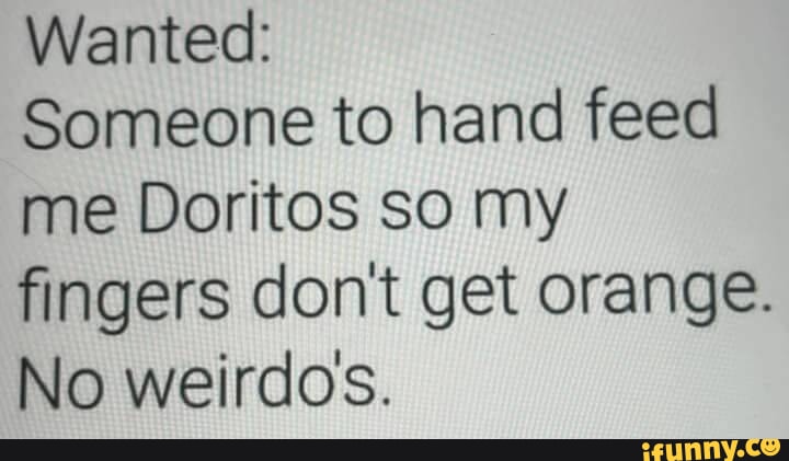 Wanted: Someone to hand feed me Doritos so my fingers don't get orange ...