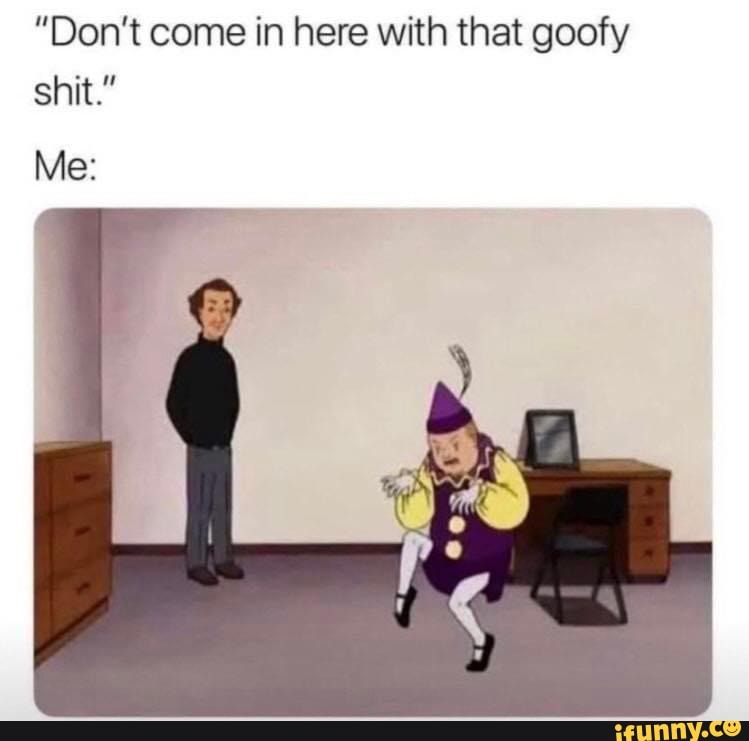 "Don't come in here with that goofy shit." Me: - iFunny
