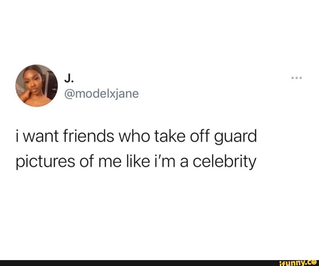 Want friends who take off guard pictures of me like i'm a celebrity ...