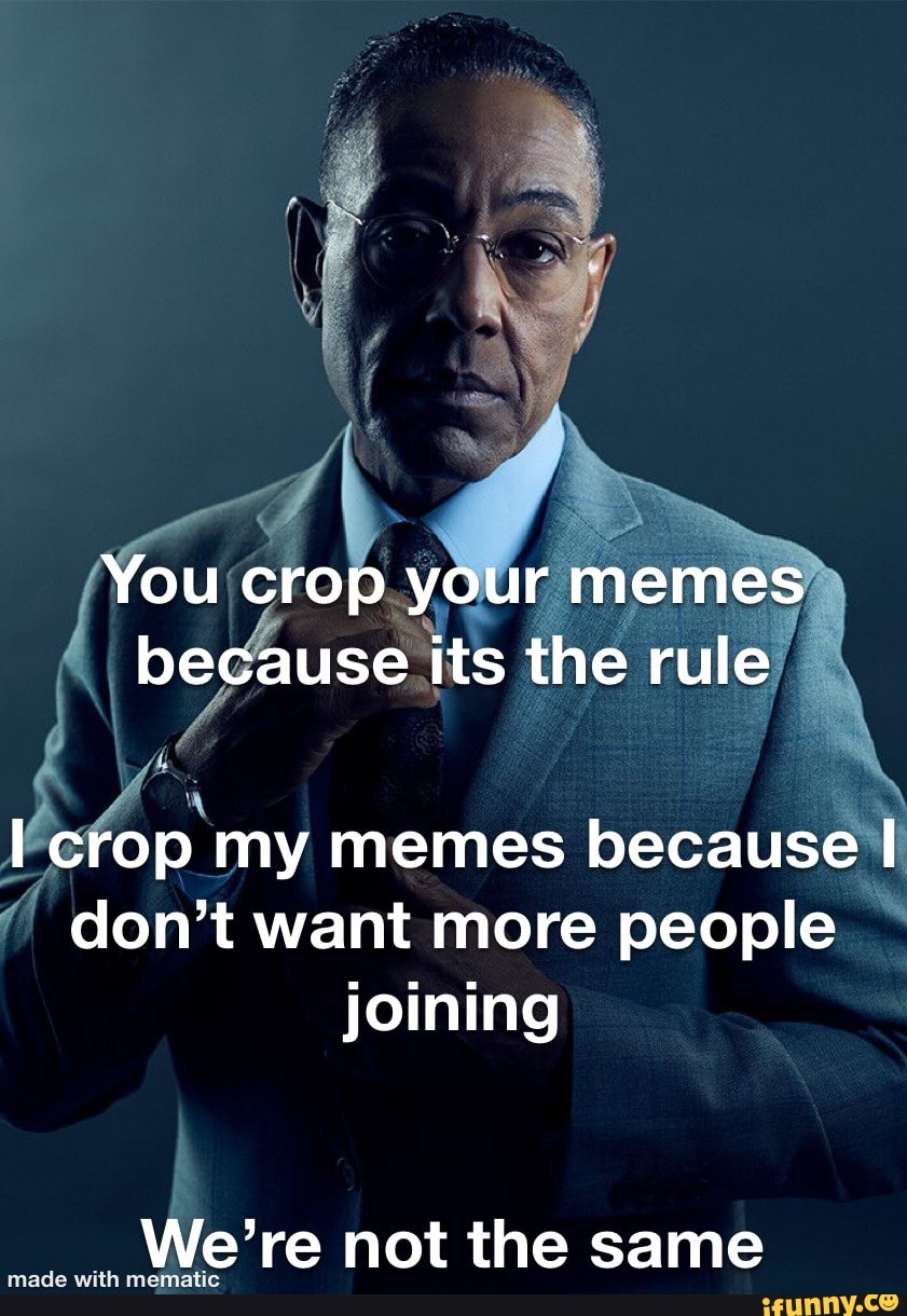 You crop your memes because its the rule crop my memes because I don't ...